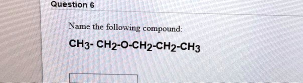 SOLVED: Question 6 Name the following compound: CH3- CH2-O-CH2-CHz-CH3