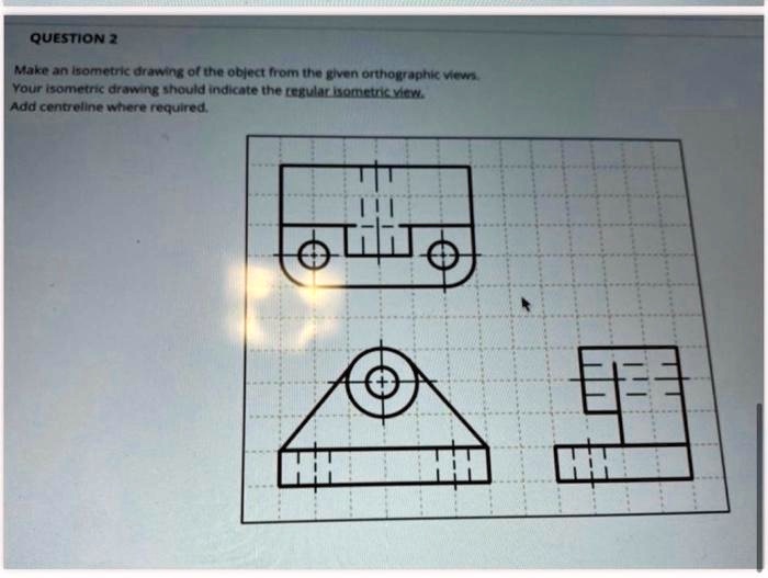 QUESTION 2 Make an isometric drawing of the object from the given orthographic views. Your ...