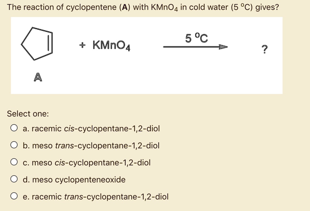 the reaction of cyclopentene a with kmno4 in cold water 5 oc gives 5 c ...