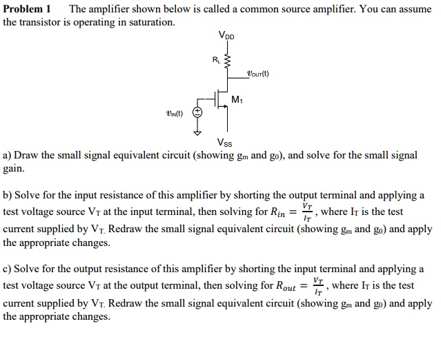 Problem 1 The amplifier shown below is called a common source amplifier. You can assume the ...