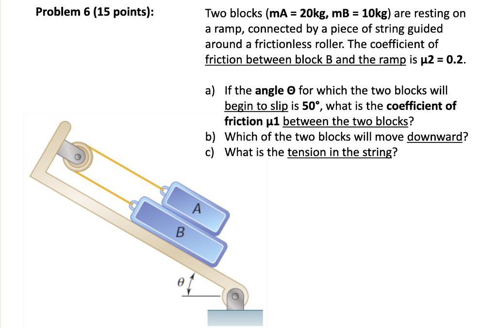 SOLVED: Problem 6 (15 points): Two blocks (mA = 20kg, mB = 10kg) are resting on a ramp ...