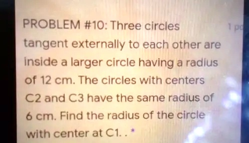 PROBLEM #10: Three circles tangent externally to each other are inside a larger circle having a ...
