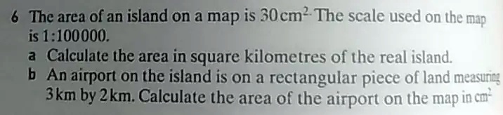 6 The area of an island on a map is 30 cm^2. The scale used on the map ...