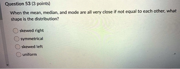 SOLVED: Question 53 (3 points) When the mean, median and mode are all ...