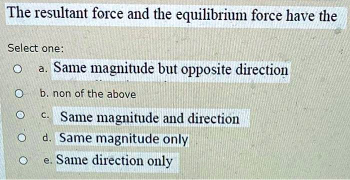 The resultant force and the equilibriun force have the Select one: Same ...