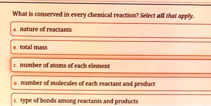 SOLVED: What is conserved in every chemical reaction? Select all that apply: nature of reactants ...
