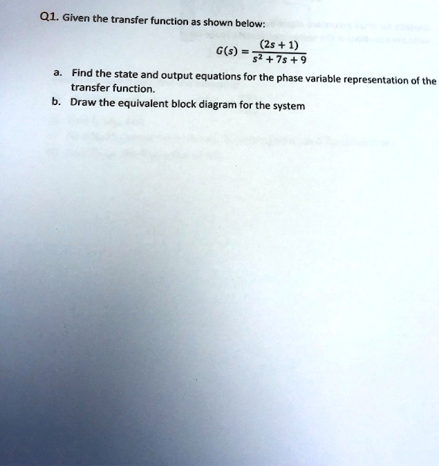 SOLVED: Given the transfer function as shown below: (2s+1) / (s^2+7s+9) a. Find the state and ...