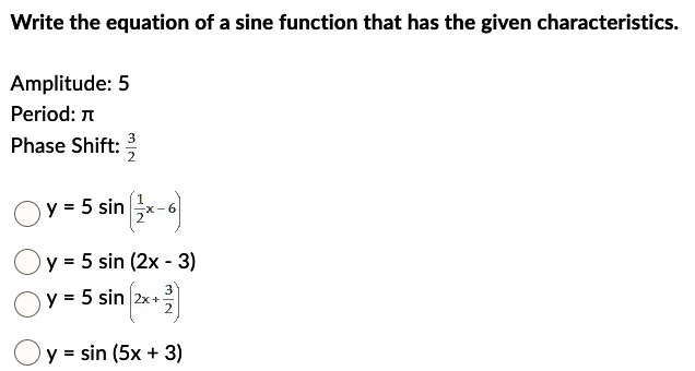 SOLVED: Write the equation of a sine function that has the given characteristics: Amplitude: 5 ...