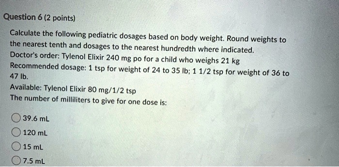 SOLVED: Question 6 (2 points) Calculate the following pediatric dosages based on body weight ...