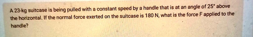 A 23-kg suitcase is being pulled with a constant speed by a handle that ...