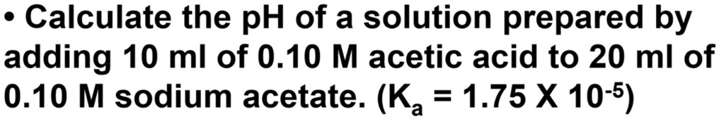 Calculate the pH of a solution prepared by adding 10 ml of 0.10 M acetic acid to 20 ml of 0.10 M ...