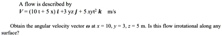 A flow is described by V = (10t + 5x)î + 3yzĵ + 5xyt^2k̂ m/s Obtain the ...