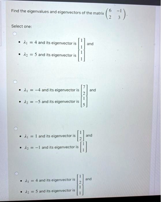 Find the eigenvalues and eigenvectors of the matrix . Select one: • λ1 = 4 and its eigenvector ...