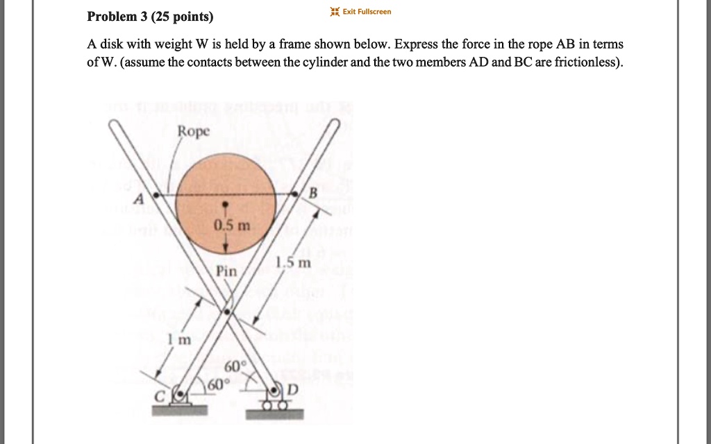 'Frames chapter statics Problem 3 (25 points) X Exit Fullscreen A disk with weight W is held by ...