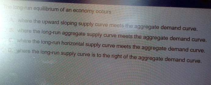 The long-run equilibrium of an economy occurs A. where the upward ...