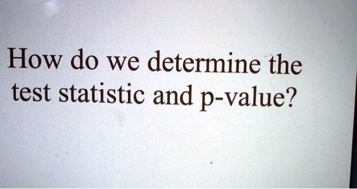 SOLVED: How do we determine the test statistic and p-value?