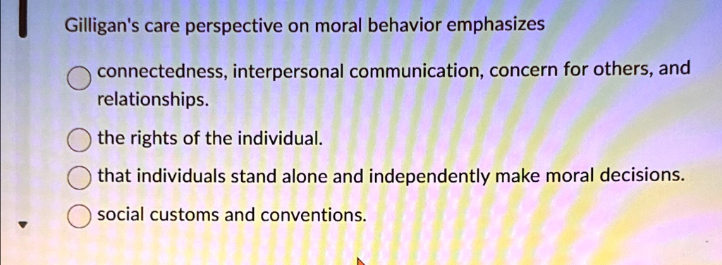 Gilligan's care perspective on moral behavior emphasizes connectedness ...