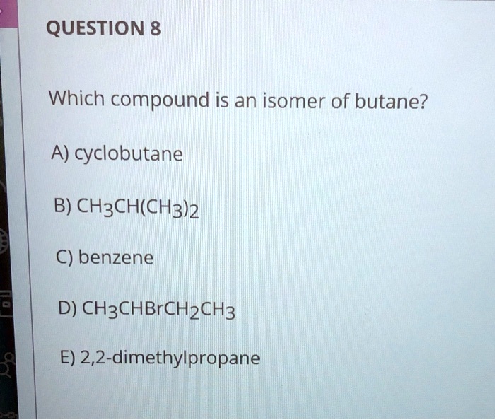 SOLVED: QUESTION 8 Which compound is an isomer of butane? A) cyclobutane B) CH3CH(CH3)2 C ...