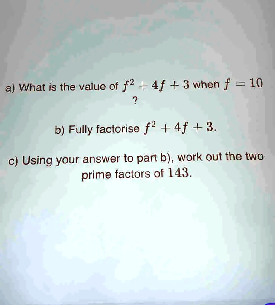 a) What is the value of f^2 + 4f + 3 when f = 10? b) Fully factorise f ...