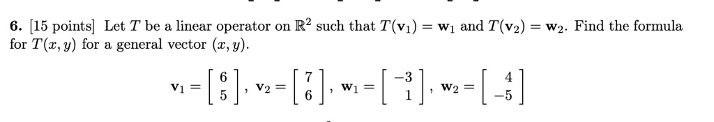 SOLVED: 6. [15 points] Let T be a linear operator on R2 such that T(v1) = W1 and T(v2) = W2 ...