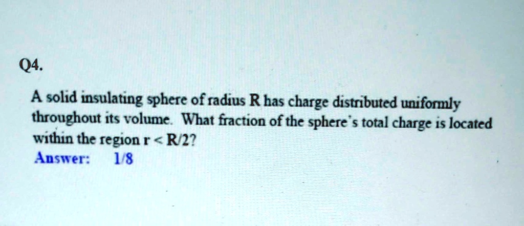 Q4. A solid insulating sphere of radius R has charge distributed uniformly throughout its volume ...