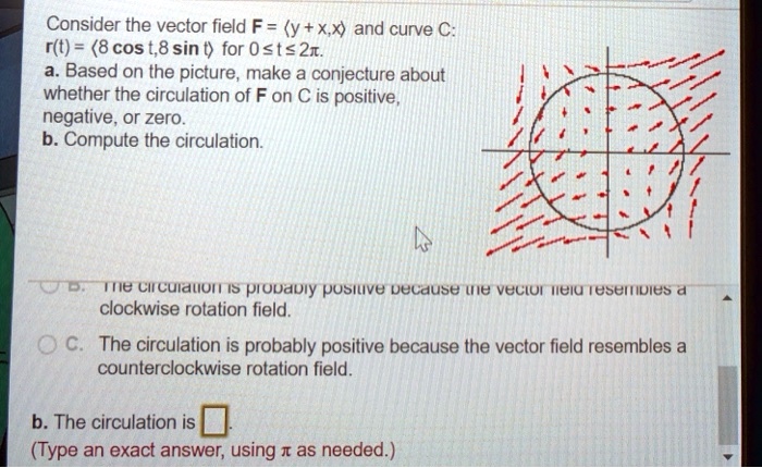 SOLVED:Consider the vector field F = (y + x,x) and curve C: r(t) = (8 cos t,8 sin () for Osts21 ...