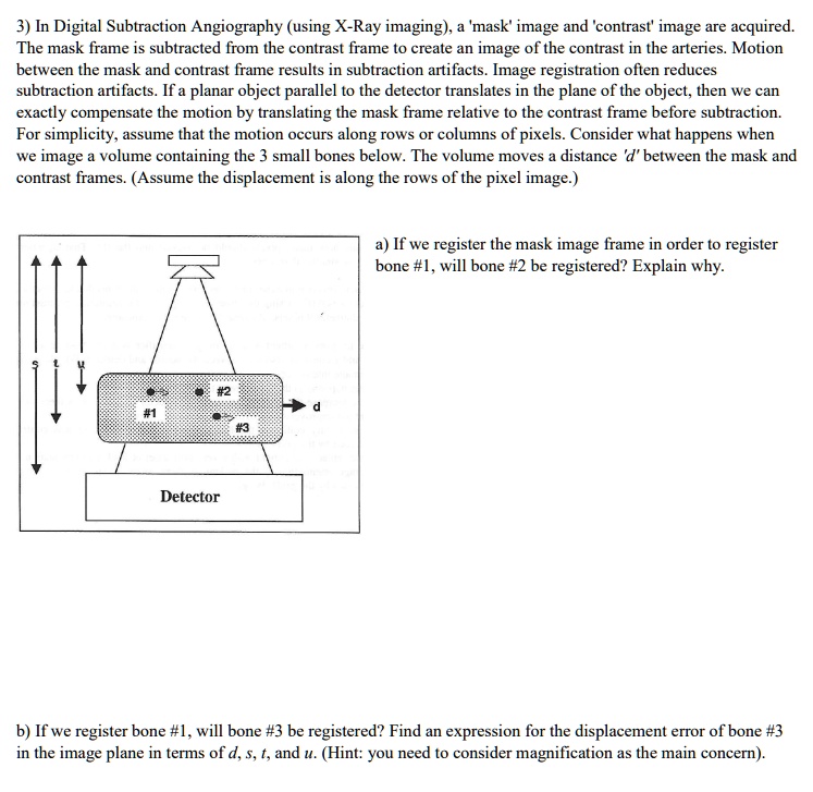 3) In Digital Subtraction Angiography (using X-Ray imaging), a 'mask' image and 'contrast' image ...