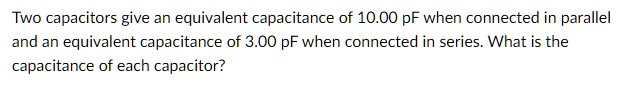Two capacitors give an equivalent capacitance of 10.00 pF when connected in parallel and an ...