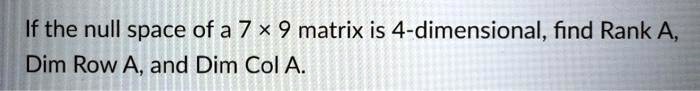 SOLVED: If the null space of a 7 x 9 matrix is 4-dimensional, find Rank A, Dim Row A, and Dim Col A