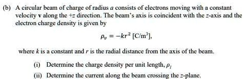 (b) A circular beam of charge of radius a consists of electrons moving ...