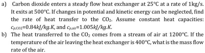a) Carbon dioxide enters a steady flow heat exchanger at 25°C at a rate ...