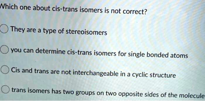 Nhich one about cis-trans isomers is not correct? They are a type of ...
