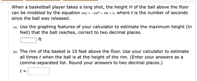 When basketball player takes a long shot, the height H of the ball ...
