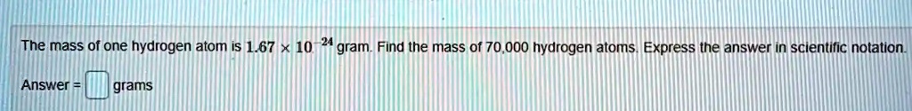 The mass of one hydrogen atom is 1.67 × 10^-24 gram. Find the mass of ...