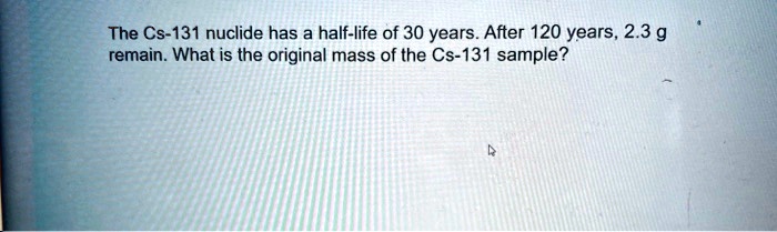 SOLVED: The Cs-131 nuclide has a half-life of 30 years. After 120 years ...