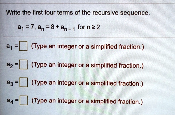SOLVED: Write the first four terms of the recursive sequence. a1 = 7, an =8+an - 1 for n22 a1 ...