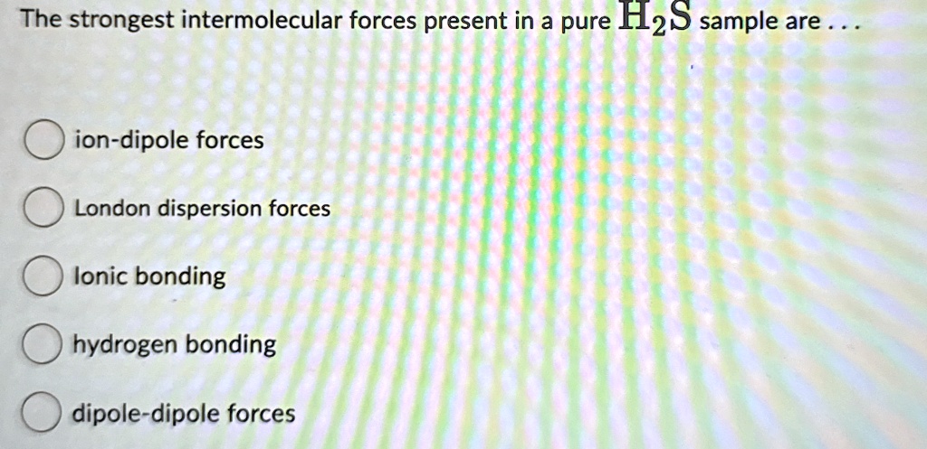 the strongest intermolecular forces present in a pure h2s sample are ...
