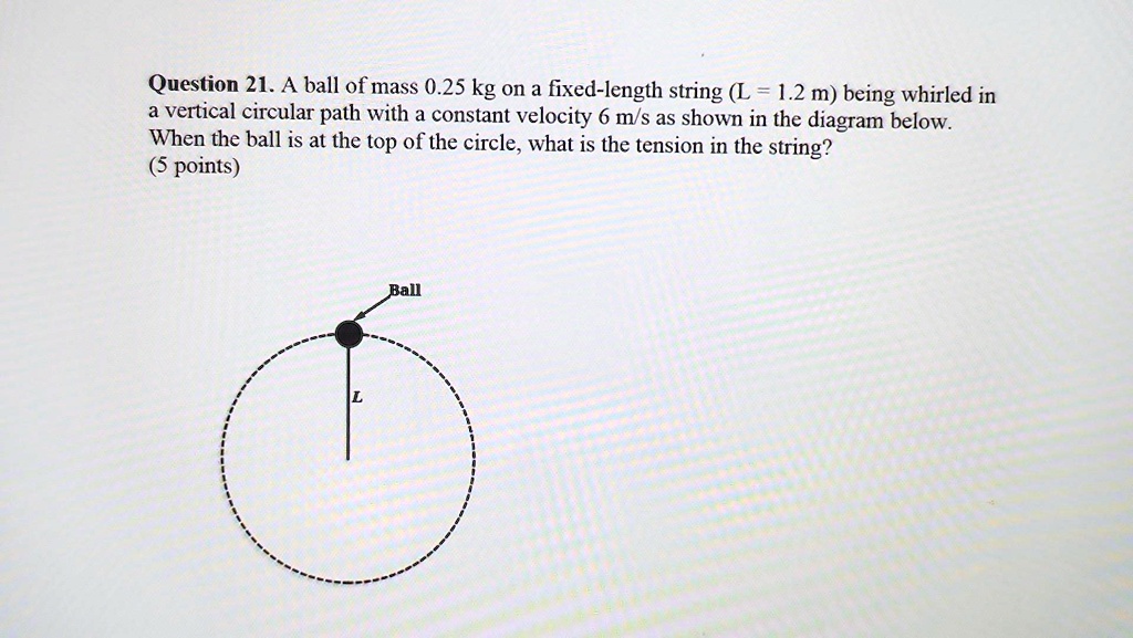 SOLVED: Question 21.A ball of mass 0.25 kg on a fixed-length string (L=1.2 m) being whirled in a ...