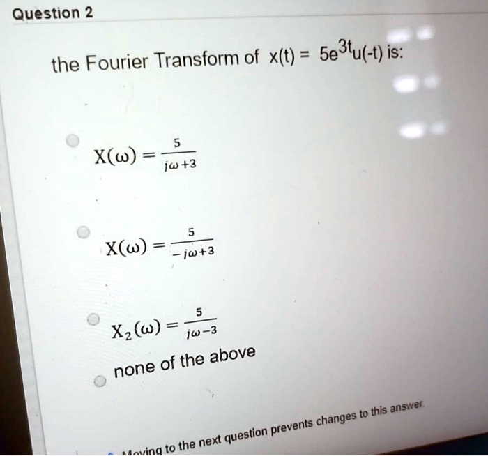 Question 2 the Fourier Transform of x(t) = 5e^3tu(-t) is: X(ω) = (5)/(jω + 3) X(ω) = (5)/(-jω ...