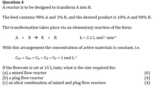 SOLVED: Question 4: A reactor is to be designed to transform A into R. The feed contains 98% A ...