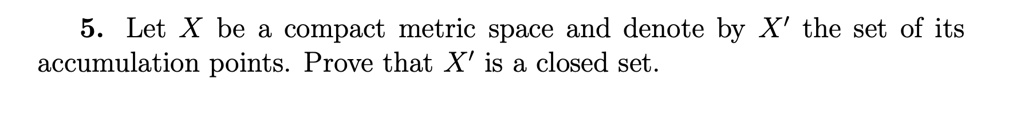 5. Let X be a compact metric space and denote by X' the set of its accumulation points. Prove ...