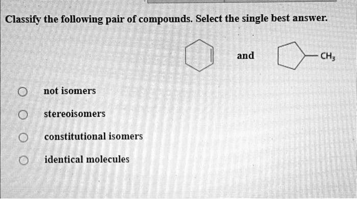 Classify the following pair of compounds. Select the single best answer. not isomers ...