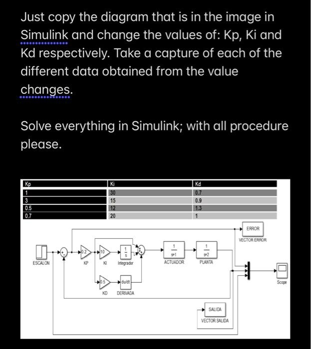 Just copy the diagram that is in the image in Simulink and change the values of: Kp, Ki and Kd ...