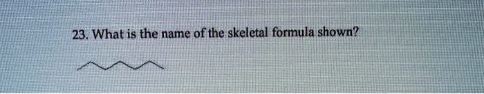 SOLVED: 23, What is the name of the skeletal formula shown?