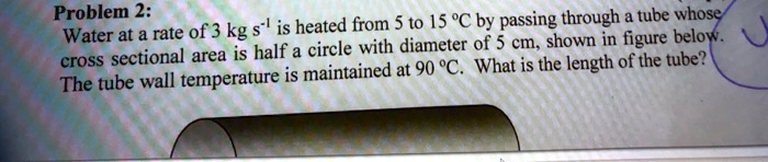 SOLVED: Problem 2: Water at a rate of 3 kg s is heated from 5 to 15C by passing through a tube ...