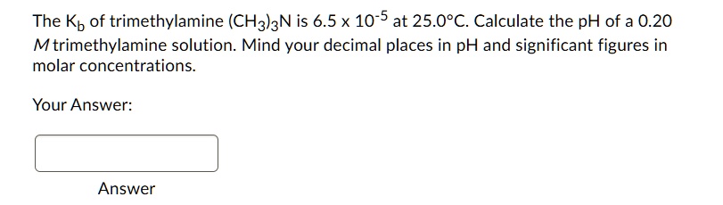 The K b of trimethylamine (CH 3 ) 3 N is 6.5 x 10 -5 at 25.0°C ...