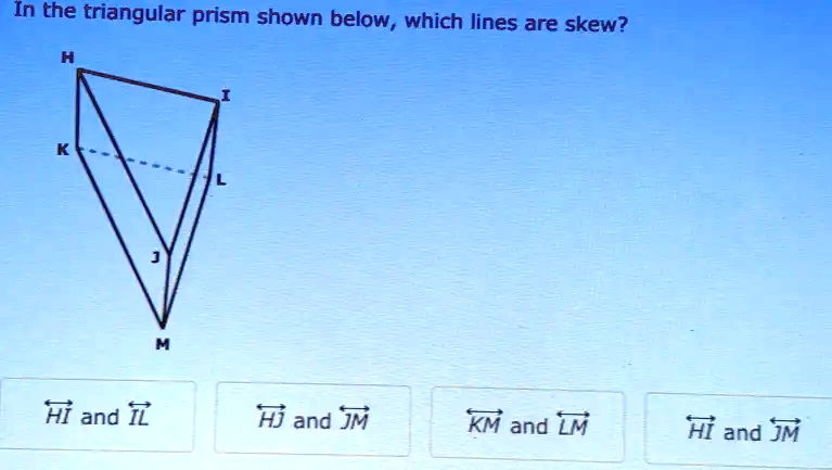 SOLVED: In the triangular prism shown below, which lines are skew? Hi and T Hj ad J KM and ZM Hi ...