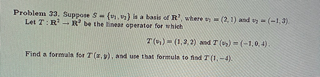 Problem 33. Suppose S = {v1, v2} is a basis of ℝ^2, where v1 = (2, 1) and v2 = (-1, 3). Let T: ℝ ...
