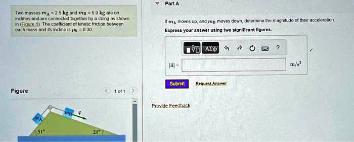 SOLVED: Part A Two masses m1 = 25 kg and m2 = 5.0 kg are on inclines and are connected together ...