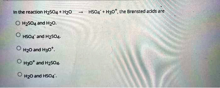 SOLVED: In the reaction H2SO4 + H2O â†’ HSO4- + H3O+, the BrÃ¸nsted acids are H2SO4 and H2O. The ...